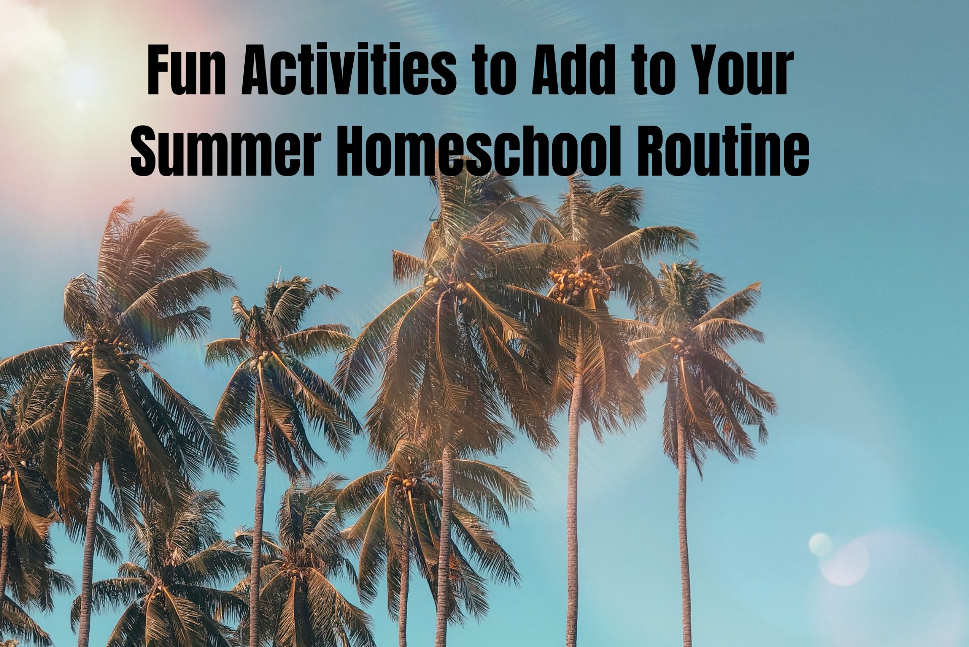 Fun Activities to Add to Your Summer Homeschool Routine - Global ...